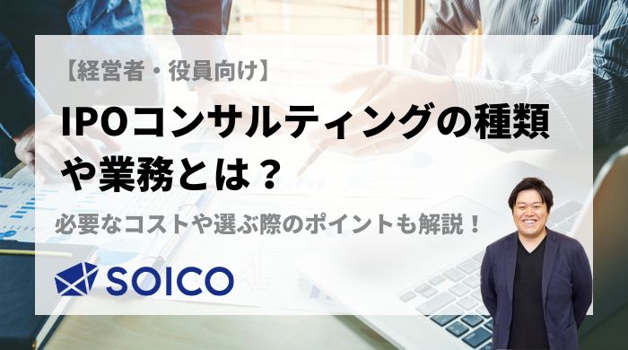 IPOコンサルティングの種類や業務とは？必要なコストや選ぶ際のポイントも徹底解説！ | SOICO株式会社